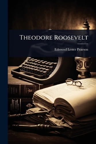 Theodore Roosevelt by Edmund Lester Pearson | Waterstones