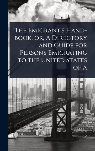 The Emigrant's Hand-book; or, A Directory and Guide for Persons ...