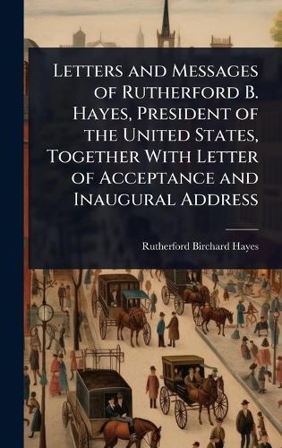 Letters and Messages of Rutherford B. Hayes, President of the United ...