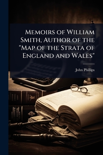 Memoirs of William Smith, Author of the "Map of the Strata of England ...