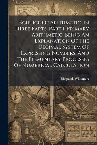 Science Of Arithmetic. In Three Parts. Part I. Primary Arithmetic ...