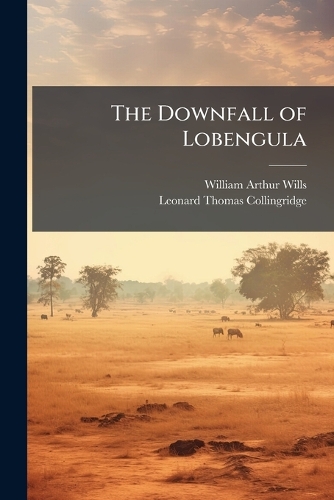 The Downfall of Lobengula by William Arthur Wills, Leonard Thomas ...