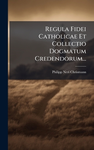 Regula Fidei Catholicae Et Collectio Dogmatum Credendorum... by Philipp ...