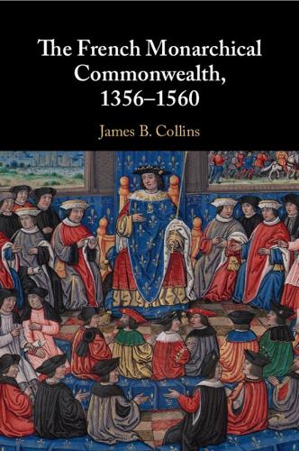 The French Monarchical Commonwealth, 1356–1560 by James B. Collins ...