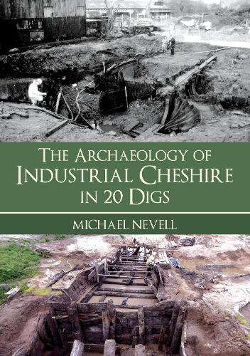 The Archaeology of Industrial Cheshire in 20 Digs by Michael Nevell ...