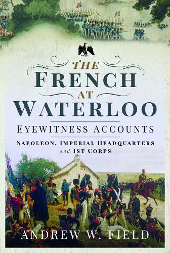 The French at Waterloo: Eyewitness Accounts by Andrew W Field | Waterstones