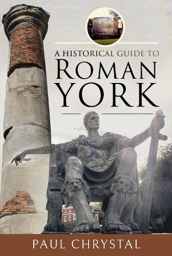 A Historical Guide to Roman York by Paul Chrystal | Waterstones