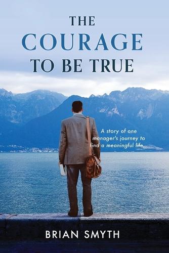 The Courage to be True - A story of one manager's journey to find a ...