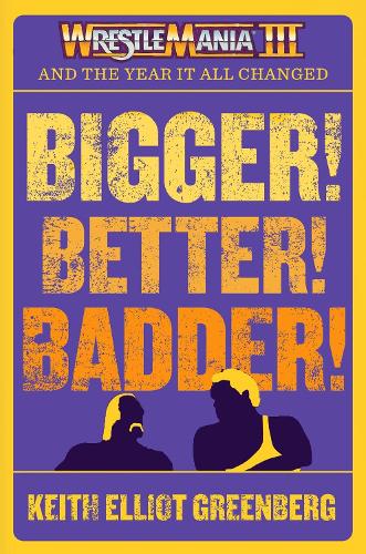 BIGGER! BETTER! BADDER!: WRESTLEMANIA III and the Year It All Changed ...