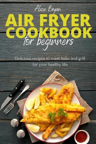 Air Fryer Cookbook for Beginners by Alice Bryan | Waterstones