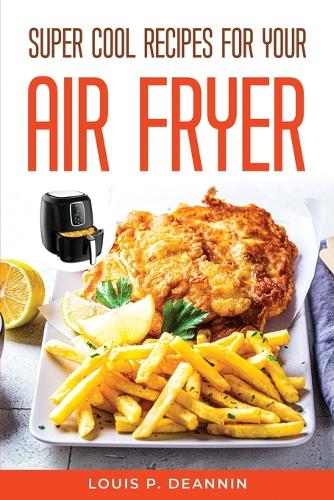 Super Cool Recipes For Your Air Fryer by Louis P Deannin | Waterstones