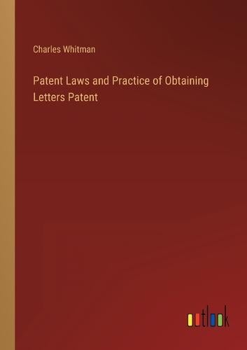 Patent Laws and Practice of Obtaining Letters Patent by Charles Whitman ...