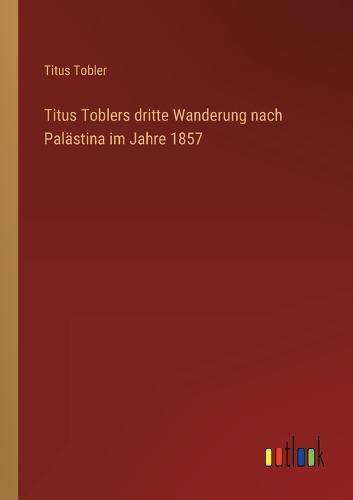 Titus Toblers dritte Wanderung nach Palästina im Jahre 1857 by Titus ...