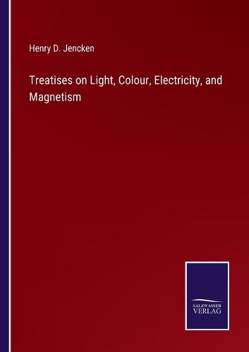Treatises on Light, Colour, Electricity, and Magnetism by Henry D ...