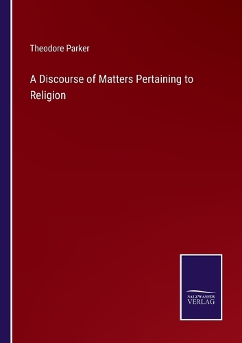A Discourse of Matters Pertaining to Religion by Theodore Parker ...