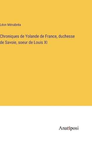 Chroniques de Yolande de France, duchesse de Savoie, soeur de Louis XI ...