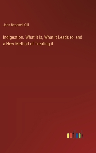 Indigestion. What it is, What it Leads to; and a New Method of Treating ...