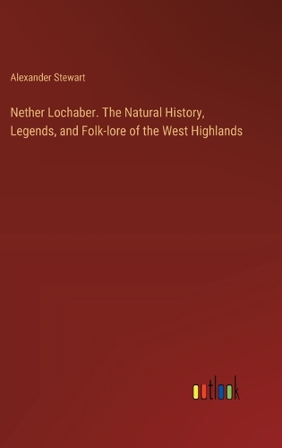 Nether Lochaber. The Natural History, Legends, and Folk-lore of the ...