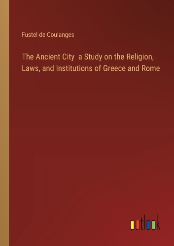 The Ancient City a Study on the Religion, Laws, and Institutions of ...