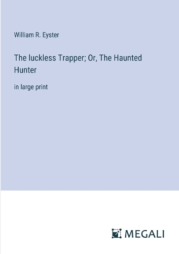 The luckless Trapper; Or, The Haunted Hunter by William R Eyster ...