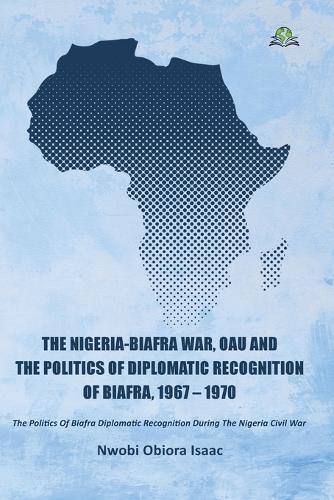 The Nigeria-Biafra War, OAU and the Politics of Diplomatic Recognition ...
