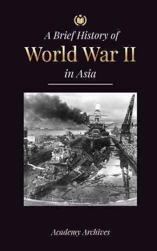 The Brief History of World War 2 in Asia by Academy Archives | Waterstones