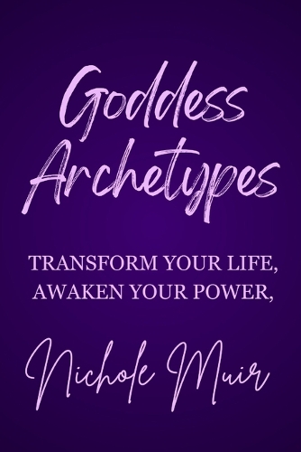 Goddess Archetypes - Transform Your Life, Awaken Your Power by Nichole ...