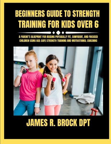 Beginners Guide To Strength Training For Kids Over 6 by James R Brock Dpt | Waterstones