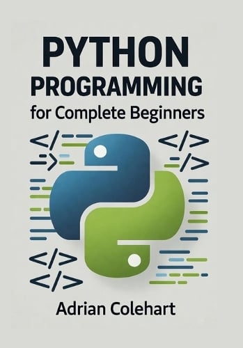 Python Programming for Complete Beginners by Adrian Colehart | Waterstones