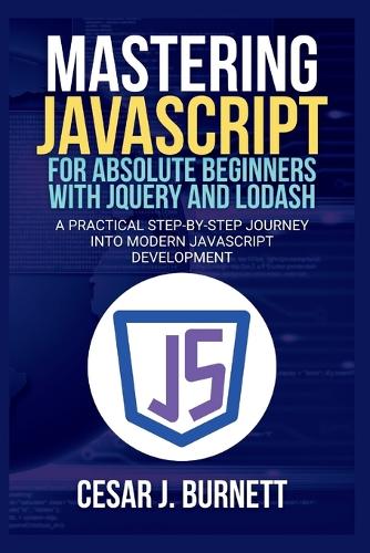 Mastering JavaScript for Absolute Beginners with jQuery and Lodash by Cesar J Burnett | Waterstones