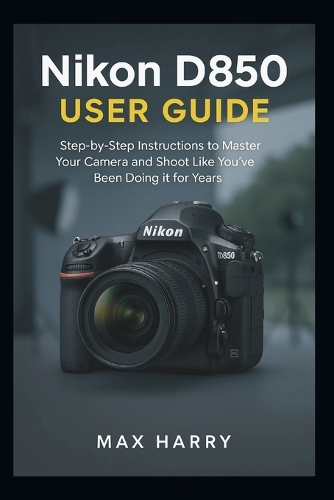 Nikon D850 User Guide by Max Harry | Waterstones