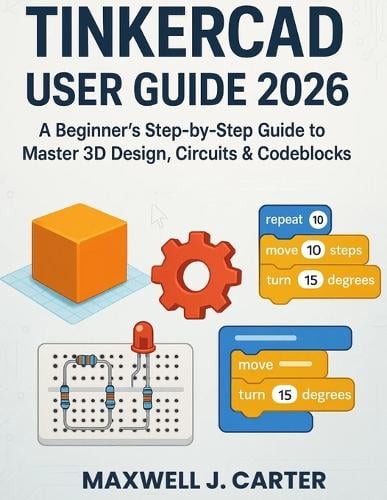 Tinkercad User Guide 2026 by Maxwell J Carter | Waterstones