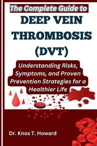 The Complete Guide to Deep Vein Thrombosis (DVT) by Dr Knox T Howard ...