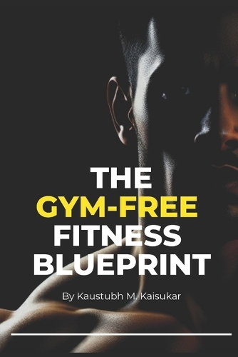 The Gym-Free Fitness Blueprint by Kaustubh M Kaisukar | Waterstones