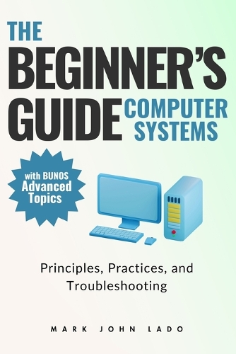 The Beginner's Guide Computer Systems; Principles, Practices, and Troubleshooting by Mark John ...