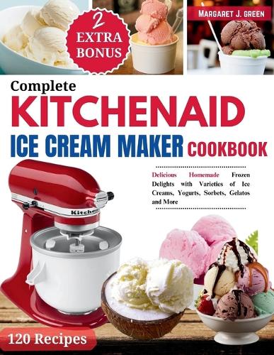 Complete KitchenAid Ice Cream Maker Cookbook by Margaret J Green ...
