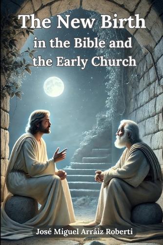 The New Birth in the Bible and the Early Church by José Miguel Arráiz ...