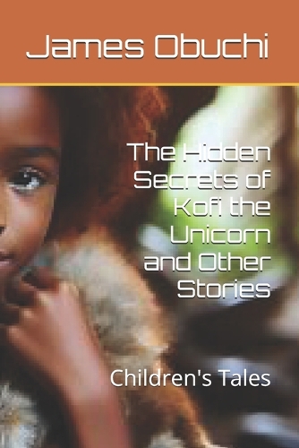 The Hidden Secrets of Kofi the Unicorn and Other Stories by James Osano ...