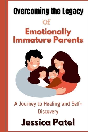 Overcoming the Legacy of Emotionally Immature Parents by Jessica Patel ...