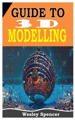 Guide to 3D Modelling by Wesley Spencer | Waterstones