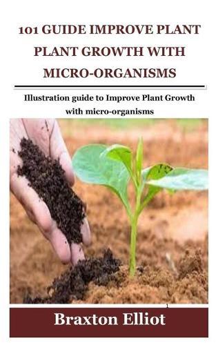 101 Guide Improve Plant Growth with Micro-Organisms by Braxton Elliot ...