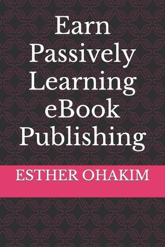 Earn Passively Learning eBook Publishing by Esther Ohakim | Waterstones