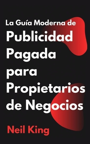 La Guía Moderna de Publicidad Pagada para Propietarios de Negocios by Neil King | Waterstones