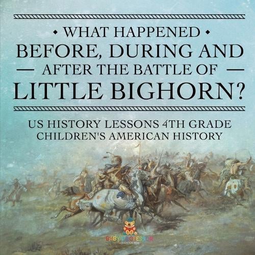 What Happened Before, During and After the Battle of the Little Bighorn ...