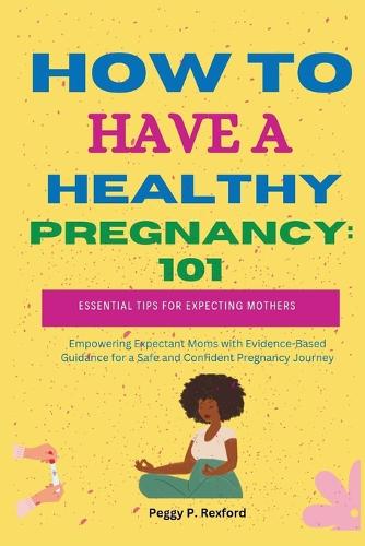 How to Have a Healthy Pregnancy 101 by Peggy P Rexford | Waterstones