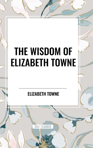 The Wisdom of Elizabeth Towne: Life Power and How to Use It, Just How ...