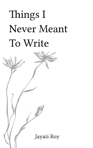 Things I Never Meant to Write by Jayati Roy | Waterstones